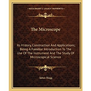 The Microscope: Its History, Construction And Applications; Being A Familiar Introduction To The Use Of The Instrument And The Study Of Microscopical Science