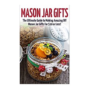 Mason Jar Gifts: The Ultimate Guide for Making Amazing DIY Mason Jar Gifts (Mason Jar Gifts - Gifts in Jars - Christmas Gifts - Mason Jar Recipes - Mason Jars - DIY Gifts - Homemade Gifts)