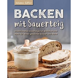 Backen mit Sauerteig: Mit traditionellem Sauerteigbrot, Brötchen und mehr für einen gesunden Körper und Darm