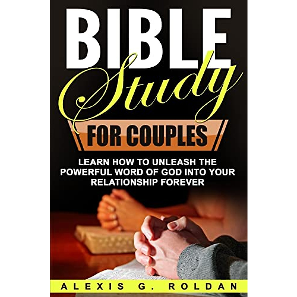 Bible Study for Couples: Learn How To Unleash The Powerful Word Of God Into Your Relationship Forever (Bible Study Series)