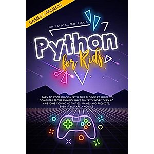 PYTHON FOR KIDS: Learn To Code Quickly With This Beginner’s Guide To Computer Programming. Have Fun With More Than 40 Awesome Coding Activities, Games And Projects, Even If You Are A Novice
