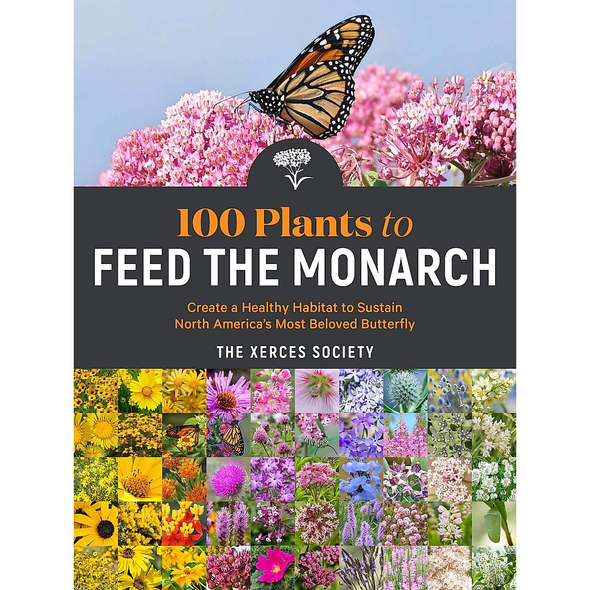 100 Plants to Feed the Monarch: Create a Healthy Habitat to Sustain North America's Most Beloved Butterfly