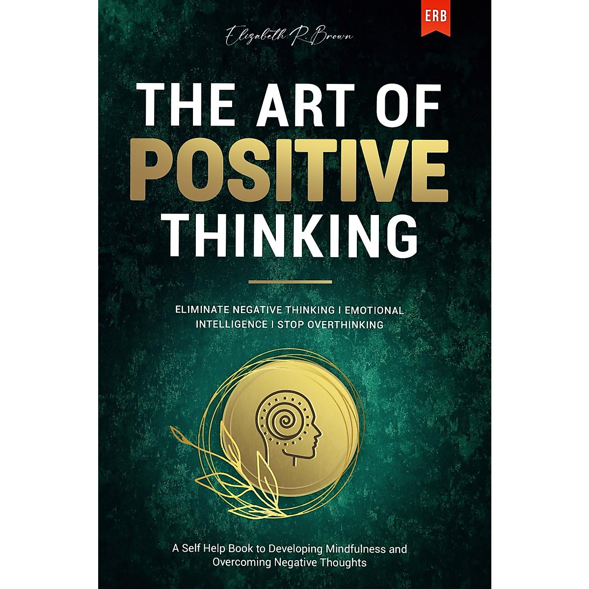 The Art of Positive Thinking: Eliminate Negative Thinking I Emotional Intelligence I Stop Overthinking: A Self Help Book to Developing Mindfulness and Overcoming Negative Thoughts