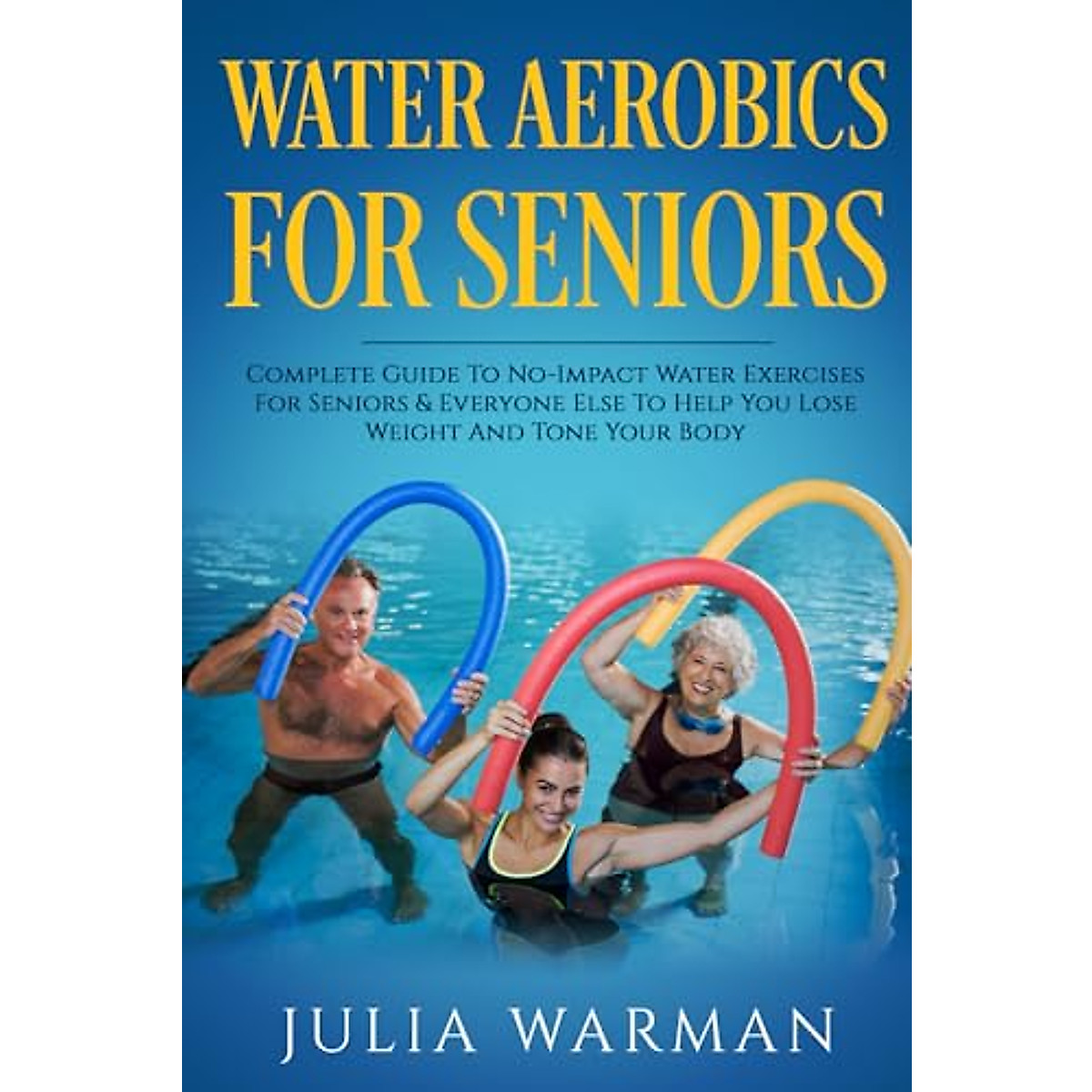 Water Aerobics For Seniors: Complete Guide To No-Impact Water Exercises For Seniors & Everyone Else To Help You Lose Weight And Tone Your Body