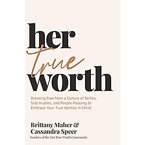 Her True Worth: Breaking Free from a Culture of Selfies, Side Hustles, and People Pleasing to Embrace Your True Identity in Christ