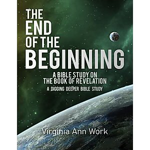 The End of the Beginning A Bible Study on the Book of Revelation: A Digging Deeper Bible Study