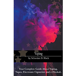 Vaping: Your Complete Guide About Vaping, Vapes, Electronic Cigarettes and e-Hookah