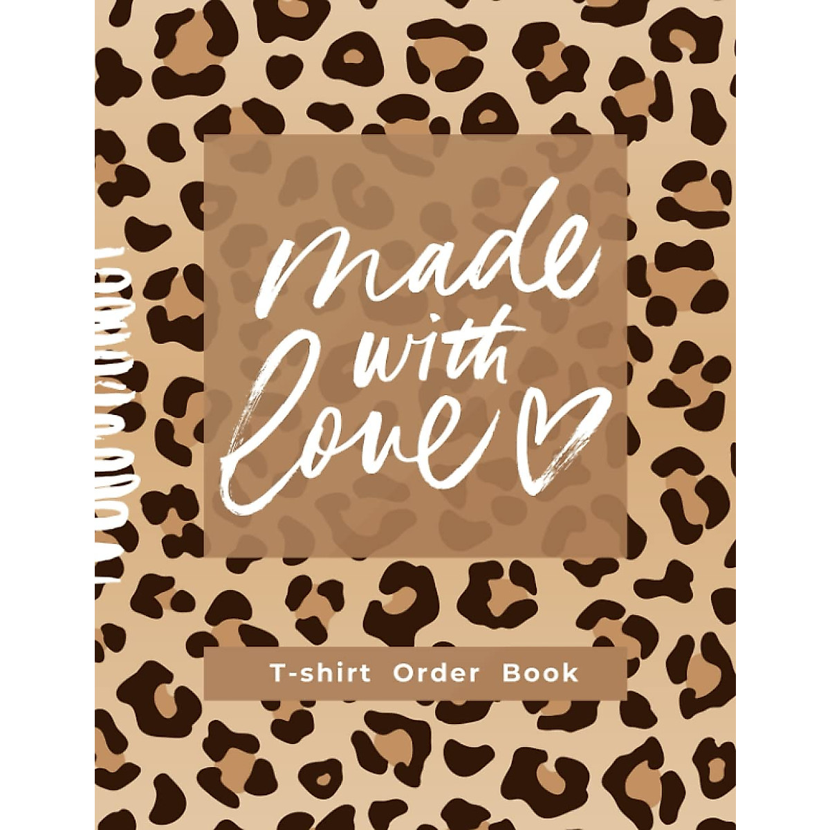 T-shirt Order Book: Leopard Print - Made With Love Cover - Custom T-Shirt Order Form - Order Tracking Organizer Form for Direct Selling - Track Daily ... Online Store - 8.5”x 11" Inches - 130 Pages