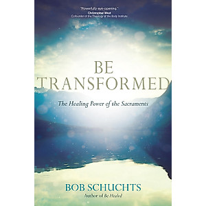 Be Transformed: The Healing Power of the Sacraments