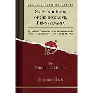 Souvenir Book of Selinsgrove, Pennsylvania (Classic Reprint): By the Book Committee 160th Anniversary of the Penn's Creek Massacre, October 14-15-16, 1915