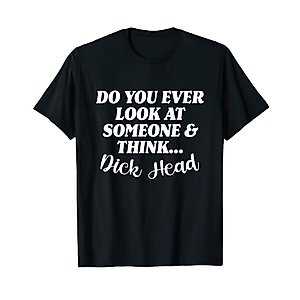 Do You Ever Look At Someone & Think... Dick Head T-Shirt