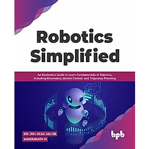 Robotics Simplified: An Illustrative Guide to Learn Fundamentals of Robotics, Including Kinematics, Motion Control, and Trajectory Planning (English Edition)