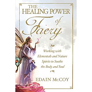 The Healing Power of Faery: Working with Elementals and Nature Spirits to Soothe the Body and Soul