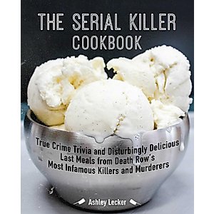The Serial Killer Cookbook: True Crime Trivia and Disturbingly Delicious Last Meals from Death Row's Most Infamous Killers and Murderers