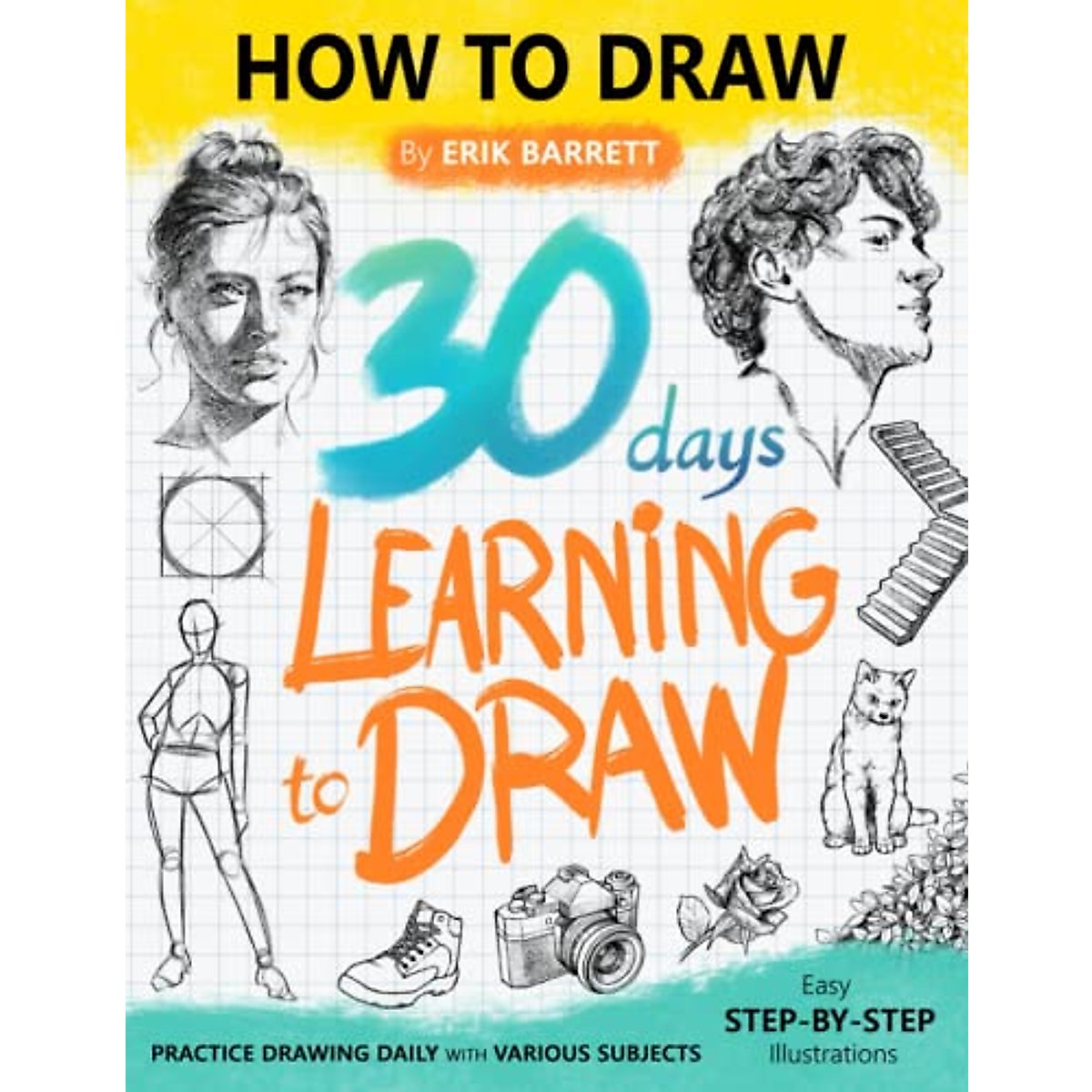 30 Days Learning to Draw: 30-Day Drawing Checklist with Step By Step Instructions on How to Draw Different Subjects Such as Animals, Plants, Humans, ... (Daily Practice Guide Book for Beginners)