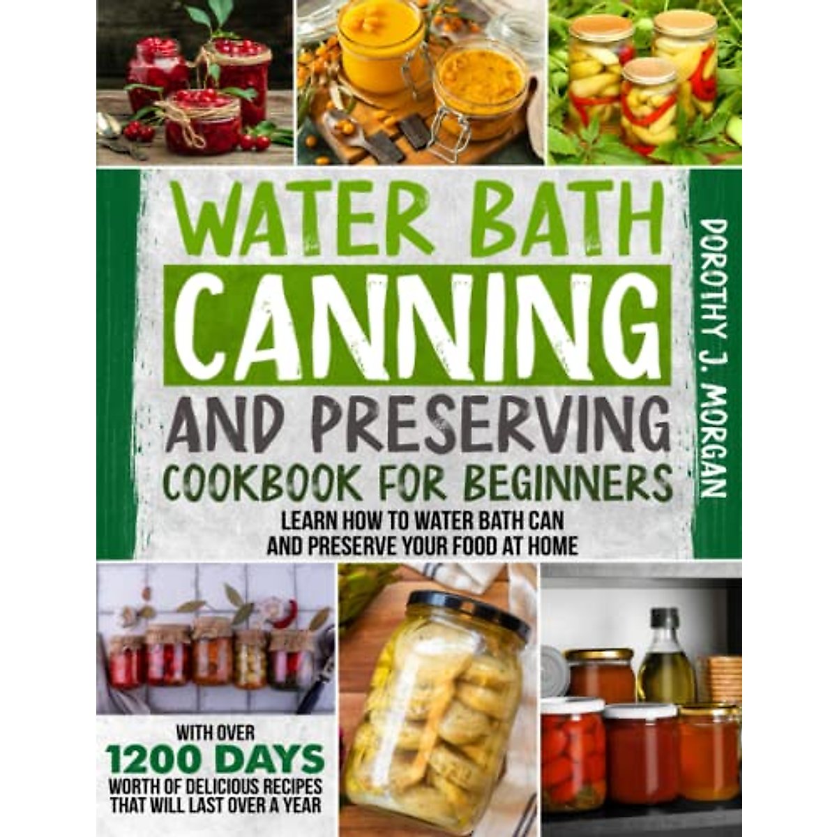 Water Bath Canning And Preserving Cookbook For Beginners: Learn How To Water Bath Can And Preserve Your Food At Home With Over 1200 Days Worth Of Delicious Recipes That Will Last Over A Year
