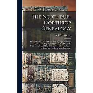 The Northrup-Northrop Genealogy: a Record of the Known Descendants of Joseph Northrup, Who Came From England in 1637, and Was One of the Original ... of Northrups and Northrops in the Revolution
