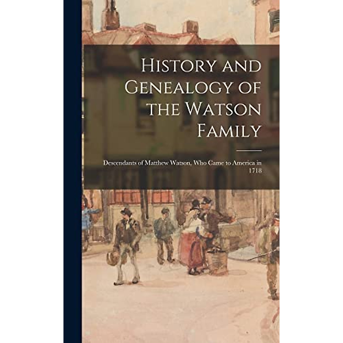 History and Genealogy of the Watson Family: Descendants of Matthew Watson, Who Came to America in 1718