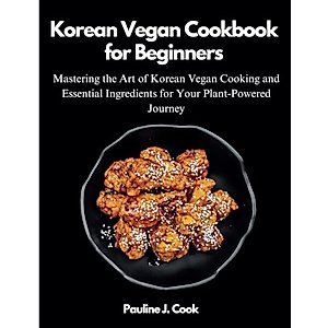 Korean Vegan Cookbook for Beginners: Mastering the Art of Korean Vegan Cooking and Essential Ingredients for Your Plant-Powered Journey