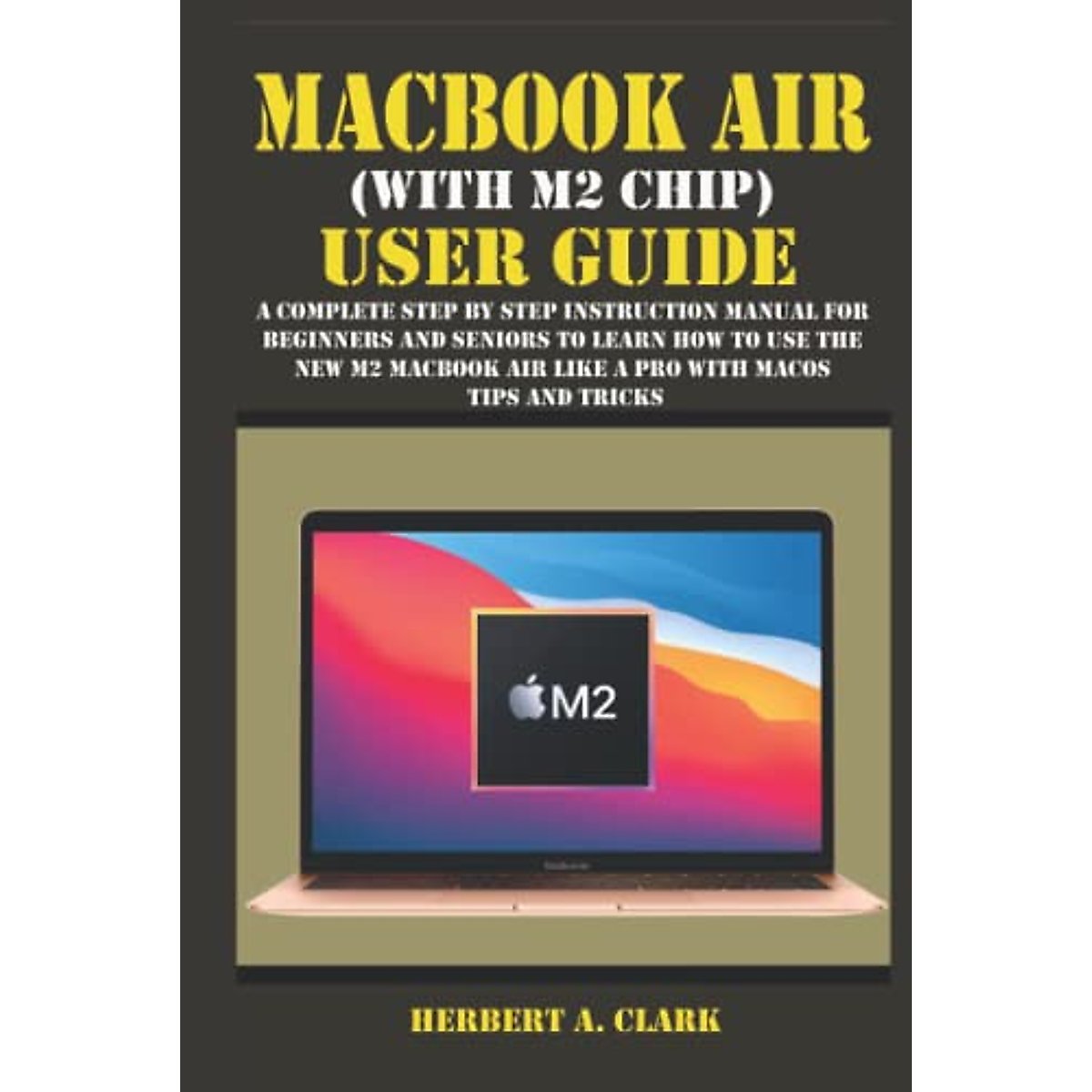 MACBOOK AIR (WITH M2 CHIP) USER GUIDE: A Complete Step By Step Instruction Manual for Beginners and seniors to Learn How to Use the New M2 MacBook Air Like A Pro With MacOS Tips And Tricks