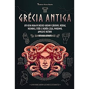 Grécia Antiga: Um guia para os Deuses gregos clássicos, Deusas, Deidades, Titãs e Heróis: Zeus, Poseidon, Apollo e Outros (Livro para Jovens Leitores ... (Mitologia Cativante) (Portuguese Edition)