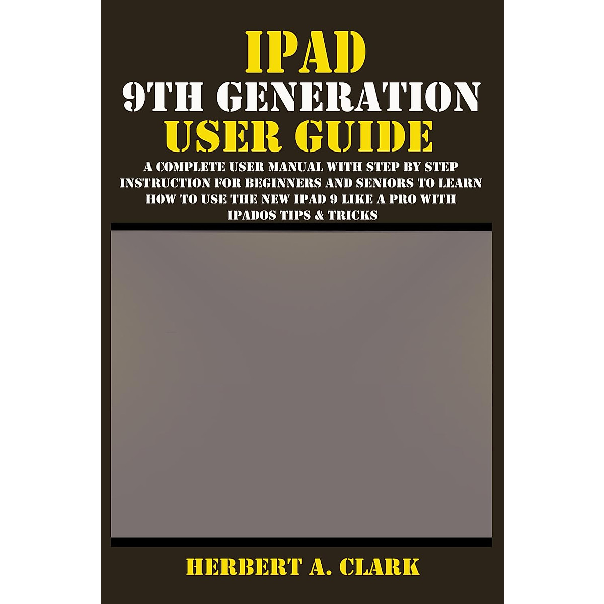 IPAD 9TH GENERATION USER GUIDE: A Complete User Manual with Step By Step Instruction for Beginners and Seniors to Learn How to Use the New iPad 9 Like ... Tips & Tricks (Apple Device Manuals by Clark)