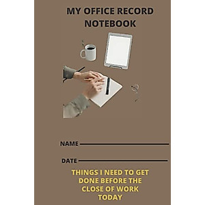MYE OFFICE RECORD NOTEBOOK: THINGS I NEED TO GET DONE BEFORE THE CLOSE OF WORK TODAY
