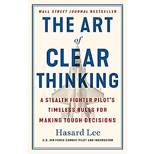 The Art of Clear Thinking: A Stealth Fighter Pilot's Timeless Rules for Making Tough Decisions