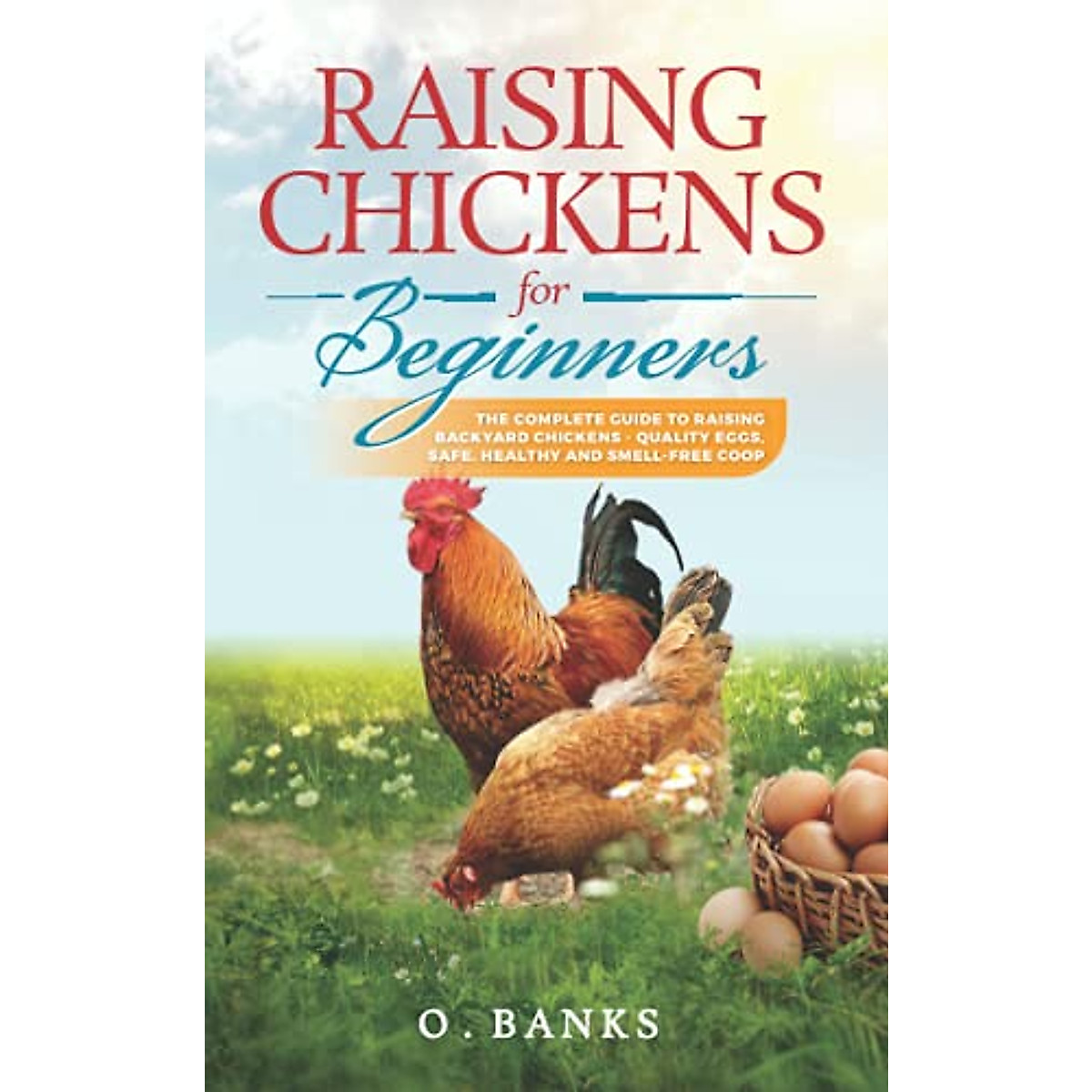 Raising Chickens for Beginners: The Complete Guide To Raising Backyard Chickens - Quality Eggs, Safe, Healthy and Smell-free Coop