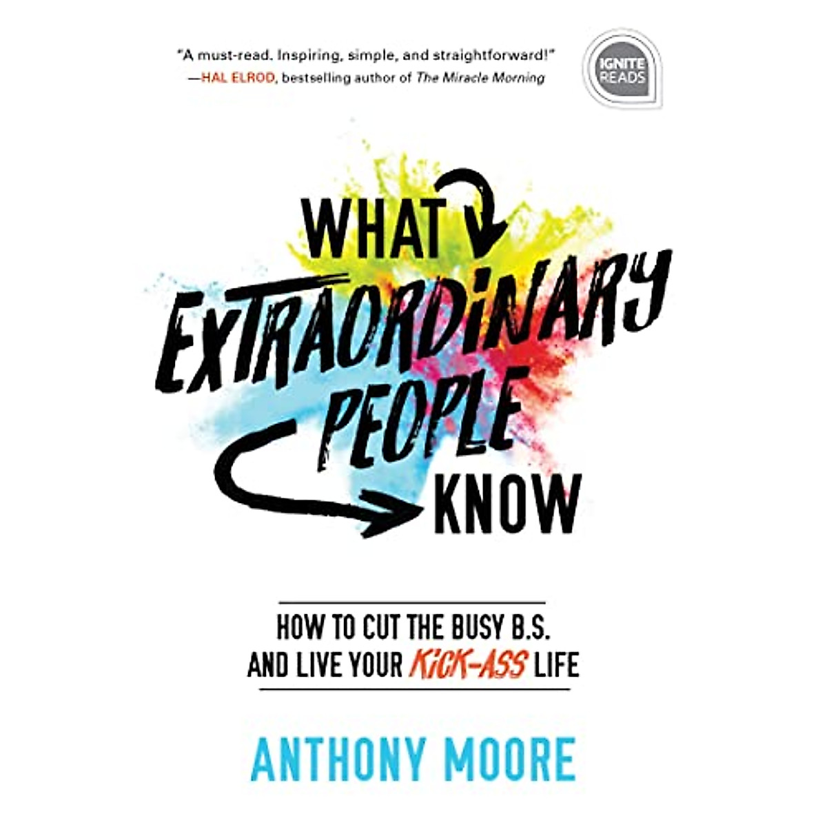 What Extraordinary People Know: How to Cut the Busy B.S. and Live Your Kick-Ass Life (Ignite Reads)
