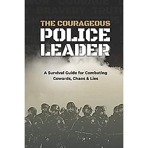The Courageous Police Leader: A Survival Guide for Combating Cowards, Chaos, and Lies