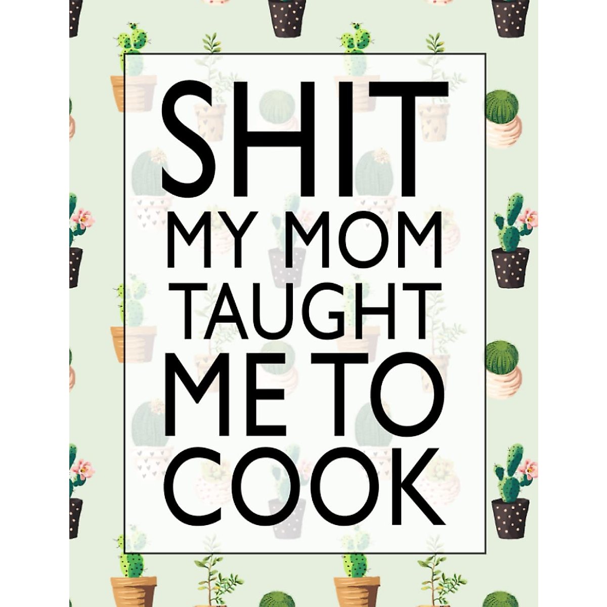 Shit My Mom Taught Me To Cook: Blank Recipe Book to Write In:Collect the Recipes You Love in Your Own Custom Cookbook, Make Your Own Cookbook- My Best ... Recipes Book and Customized Recipe Book