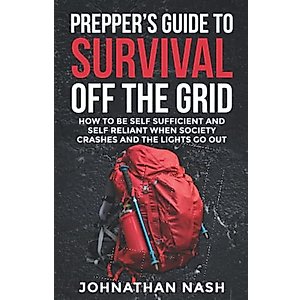Prepper's Guide to Survival Off the Grid: How to Be Self Sufficient and Self Reliant When Society Crashes and the Lights Go Out