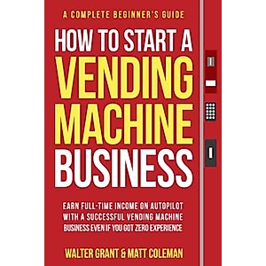 How to Start a Vending Machine Business: Earn Full-Time Income on Autopilot with a Successful Vending Machine Business even if You Got Zero Experience (A Complete Beginner's Guide)