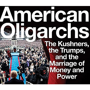American Oligarchs: The Kushners, the Trumps, and the Marriage of Money and Power