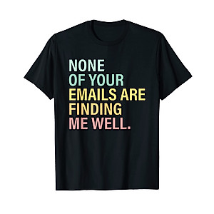 None Of Your Emails Are Finding Me Well Quote T-Shirt
