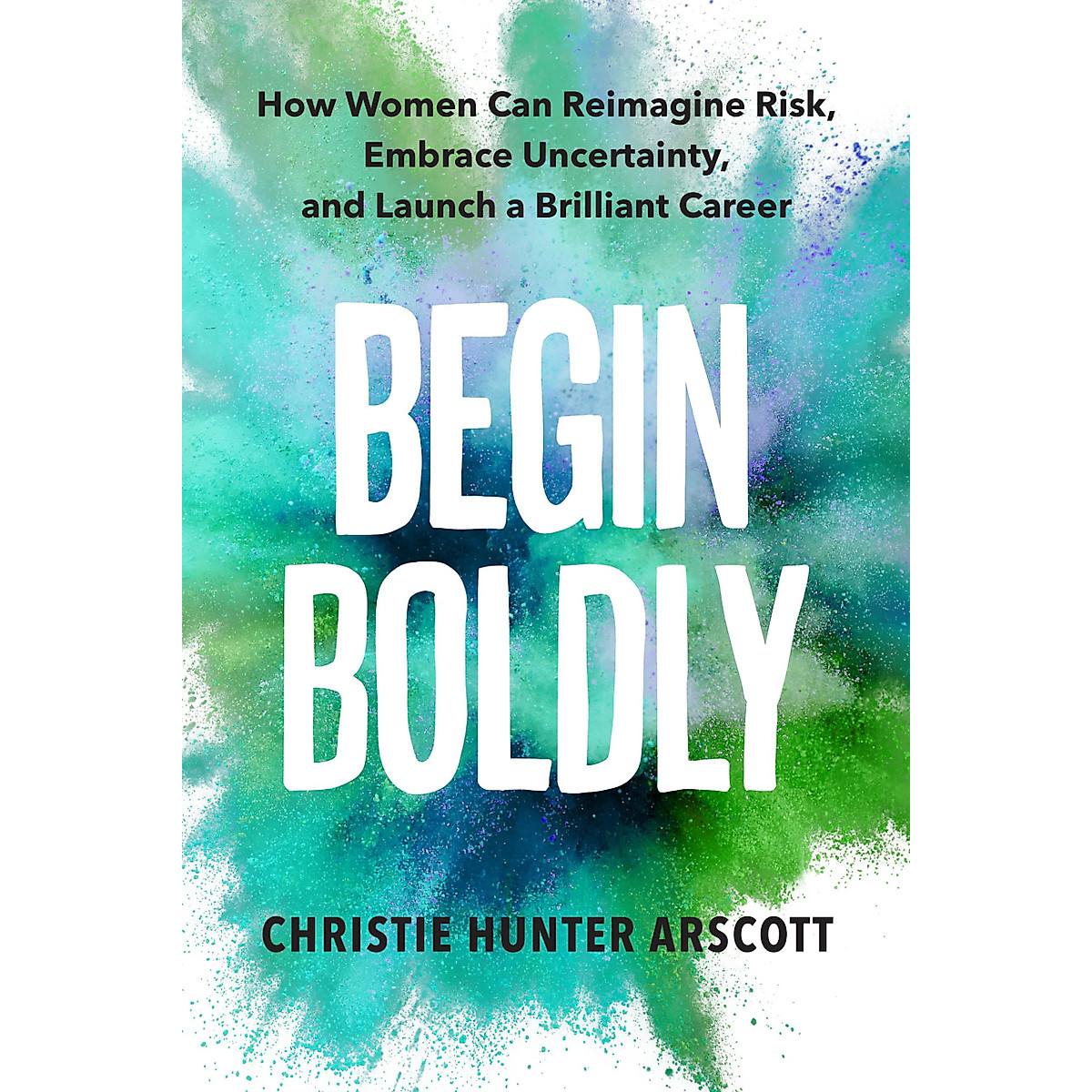 Begin Boldly: How Women Can Reimagine Risk, Embrace Uncertainty & Launch a Brilliant Career