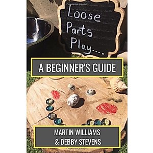 Loose Parts Play - A Beginner's Guide: A Practical Handbook For Educators And Parents Of Children Aged 0-5