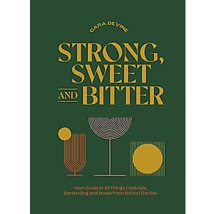 Strong, Sweet and Bitter: Your Guide to All Things Cocktails, Bartending and Booze from Behind the Bar