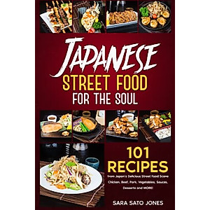 Japanese Street Food for the Soul: 101 Recipes from Japan’s Delicious Street Food Scene - Chicken, Beef, Pork, Vegetables, Sauces, Desserts and MORE!