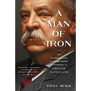 A Man of Iron: The Turbulent Life and Improbable Presidency of Grover Cleveland
