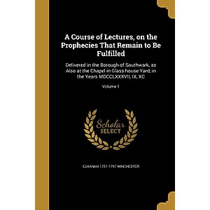 A Course of Lectures, on the Prophecies That Remain to Be Fulfilled: Delivered in the Borough of Southwark, as Also at the Chapel in Glass-house Yard, in the Years MDCCLXXXVII, IX, XC; Volume 1