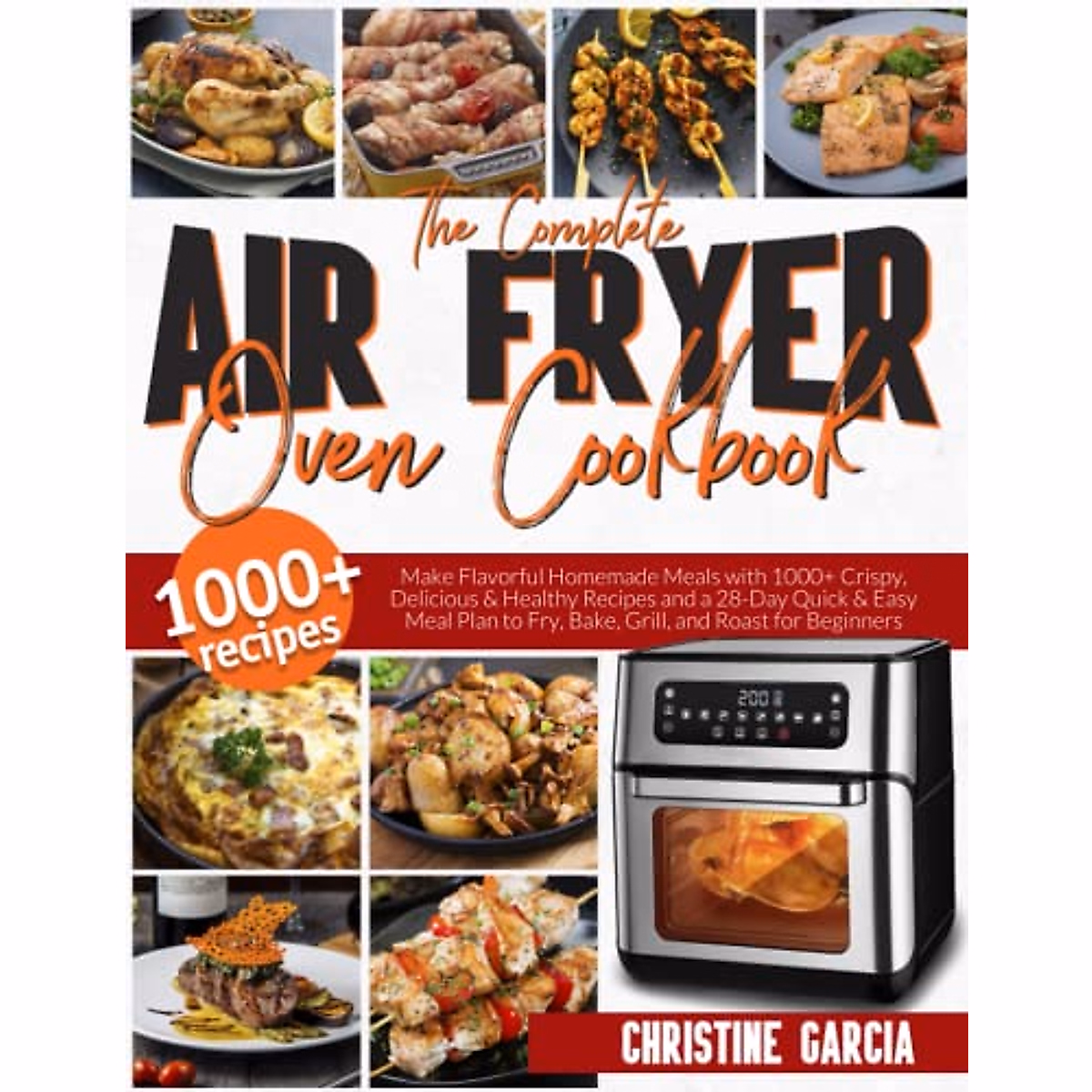 The Complete Air Fryer Oven Cookbook: Make Flavorful Homemade Meals with 1000+ Crispy, Delicious & Healthy Recipes and a 28-Day Quick & Easy Meal Plan to Fry, Bake, Grill, and Roast for Beginners.