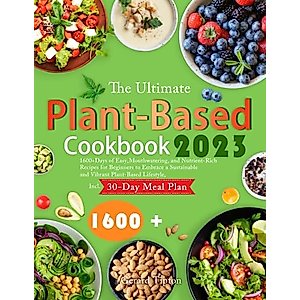 The Ultimate Plant-Based Cookbook 2023: 1600+ Days of Easy, Mouthwatering, and Nutrient-Rich Recipes for Beginners to Embrace a Sustainable and Vibrant Plant-Based Lifestyle, Incl. 30-Day Meal Plan