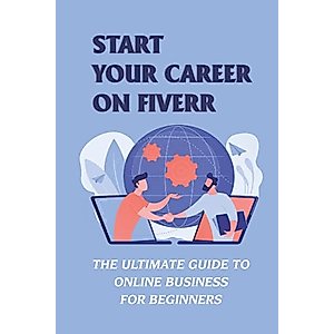 Start Your Career On Fiverr: The Ultimate Guide To Online Business For Beginners: How To Make Money On Fiverr