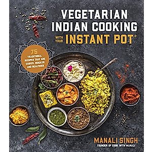 Vegetarian Indian Cooking with Your Instant Pot: 75 Traditional Recipes That Are Easier, Quicker and Healthier