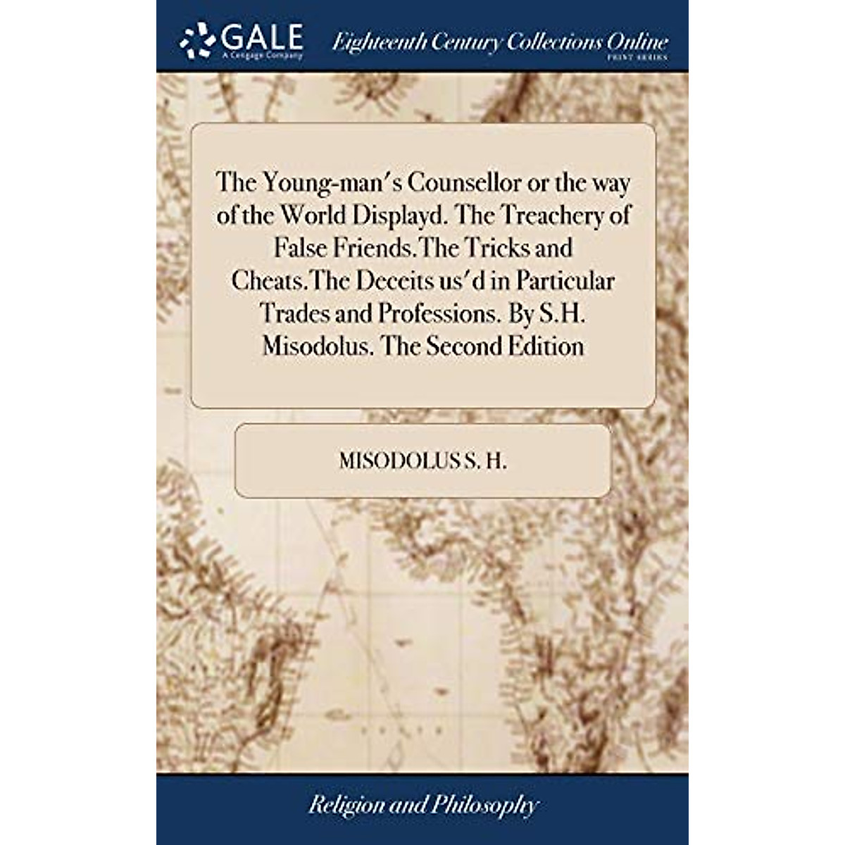 The Young-man's Counsellor or the way of the World Displayd. The Treachery of False Friends.The Tricks and Cheats.The Deceits us'd in Particular ... By S.H. Misodolus. The Second Edition