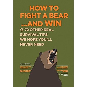 How to Fight a Bear...and Win: And 72 Other Real Survival Tips We Hope You'll Never Need