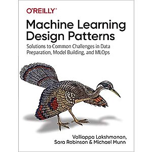 Machine Learning Design Patterns: Solutions to Common Challenges in Data Preparation, Model Building, and MLOps