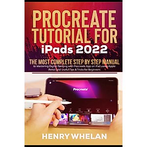 Procreate Tutorial for iPads 2022: The Most Complete Step by Step Manual to Mastering Digital Painting with Procreate App on iPad using Apple Pencil and Useful Tips & Tricks for Beginners